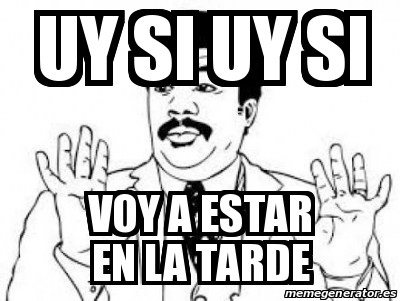 Meme Personalizado - Uy si uy si Voy a estar en la tarde - 24547345