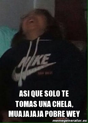 Meme Personalizado - ASI QUE SOLO TE TOMAS UNA CHELA, MUAJAJAJA POBRE ...