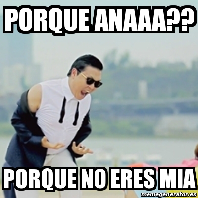 Meme Gangnam Style - Porque Anaaa?? Porque no eres mia - 24566340