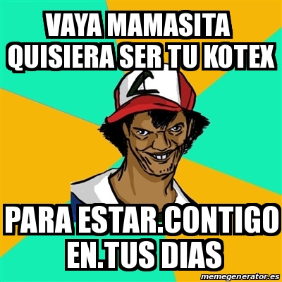 Meme Ash Pedreiro - Vaya mamasita quisiera ser tu kotex Para estar ...