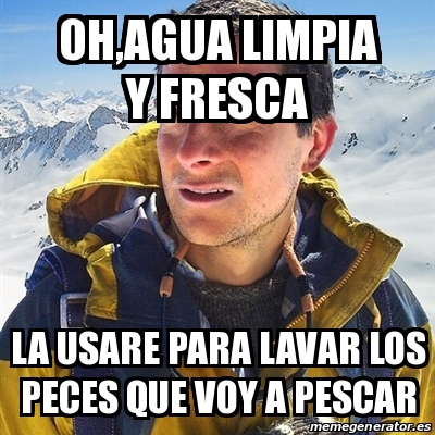 Meme Bear Grylls - oh,agua limpia y fresca la usare para lavar los ...