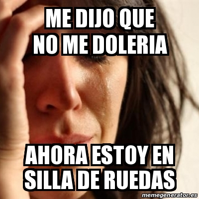 Meme Problems - me dijo que no me doleria ahora estoy en silla de ...