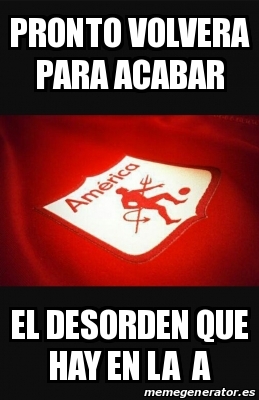 Meme Personalizado - Pronto Volvera Para Acabar El Desorden Que Hay En ...