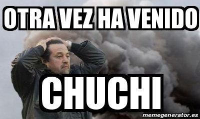 Meme Personalizado - OTRA VEZ HA VENIDO CHUCHI - 24609376