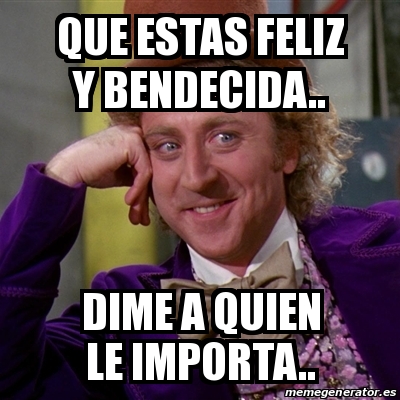 Meme Willy Wonka - Que estas feliz y bendecida.. Dime a quien le ...