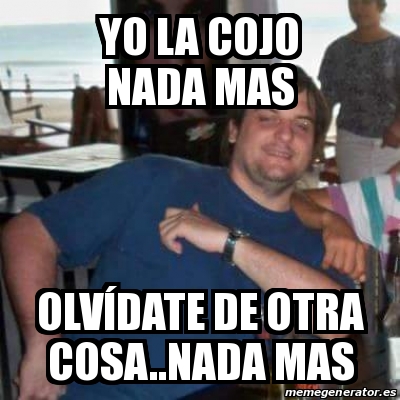Meme Personalizado - Yo la cojo nada mas OlvÃ­date de otra cosa..nada ...