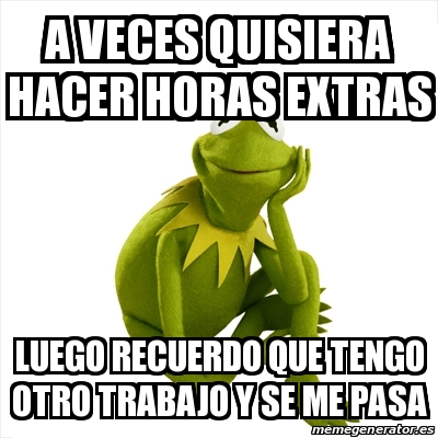 Meme Kermit the frog - A VECES QUISIERA HACER HORAS EXTRAS LUEGO ...