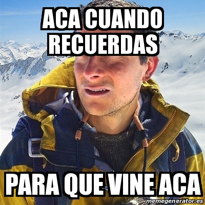 Meme Bear Grylls - aca cuando recuerdas PARA QUE VINE ACA - 24626251