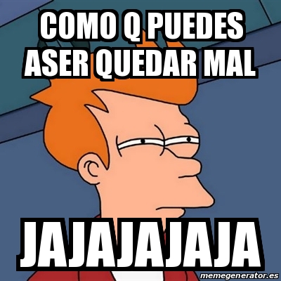 Meme Futurama Fry - como q puedes aser quedar mal jajajajaja - 24626671