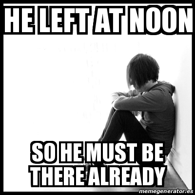 Meme First World Problems - He left at noon so he must be there already ...