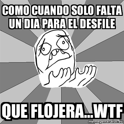 Meme Whyyy - COMO CUANDO SOLO FALTA UN DIA PARA EL DESFILE QUE FLOJERA ...
