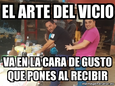 Meme Personalizado - El arte del vicio Va en la cara de gusto que pones ...