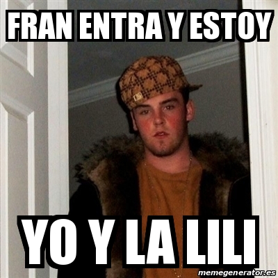 Meme Scumbag Steve - Fran entra y estoy Yo y la lili - 24641134