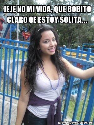 Meme Personalizado - jeje no mi vida, que bobito claro qe estoy solita ...