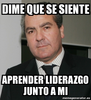 Meme Personalizado - Dime que se siente aprender LIDERAZgO junto a mi ...