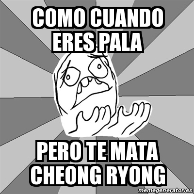 Meme Whyyy - como cuando eres pala pero te mata cheong ryong - 24649161