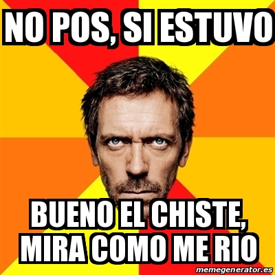 Meme House - no pos, si estuvo bueno el chiste, mira como me rio - 24651040
