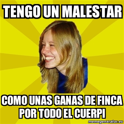 Meme Trologirl - TENGO UN MALESTAR COMO UNAS GANAS DE FINCA POR TODO EL ...