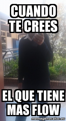 Meme Personalizado - cuando te crees el que tiene mas flow - 24664842