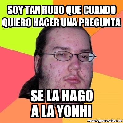 Meme Friki - Soy tan rudo que cuando quiero hacer una pregunta Se la ...