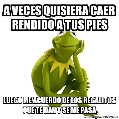 Meme Kermit the frog - a veces quisiera caer rendido a tus pies luego ...