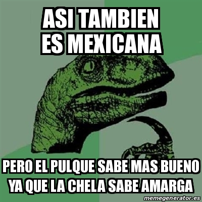 Meme Filosoraptor - Asi Tambien Es Mexicana Pero El Pulque Sabe Mas ...