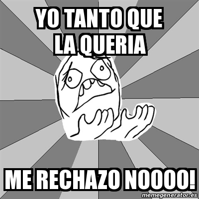 Meme Whyyy - YO TANTO QUE LA QUERIA ME RECHAZO NOOOO! - 24703734