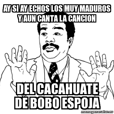 Meme Ay Si - Ay si ay echos los muy maduros y aun canta la cancion del ...