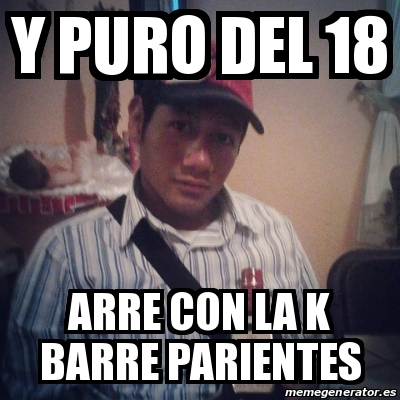Meme Personalizado - Y puro del 18 arre con la k barre parientes - 24711987