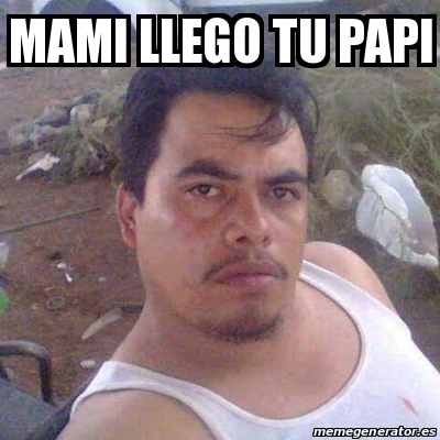 Meme Personalizado - mami llego tu papi - 24712241