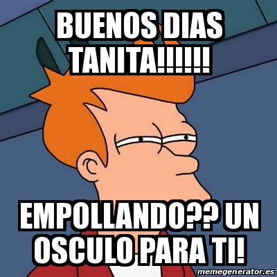 Meme Futurama Fry - Buenos dias Tanita!!!!!! Empollando?? Un osculo ...