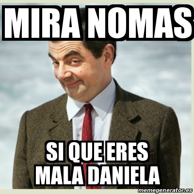 Meme Mr Bean - MIRA NOMAS SI QUE ERES MALA DANIELA - 24735056