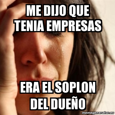 Meme Problems - Me dijo que tenia empresas Era el soplon del dueÃ±o ...