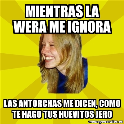 Meme Trologirl - Mientras la wera me ignora las antorchas me dicen ...