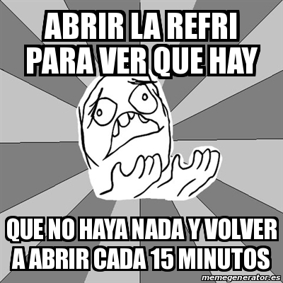 Meme Whyyy - abrir la refri para ver que hay que no haya nada y volver ...