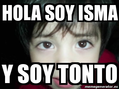 Meme Personalizado - hola soy isma y soy tonto - 24796946