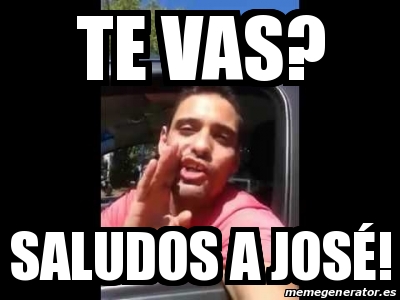 Meme Personalizado - Te vas? saludos a josÃ©! - 24799297