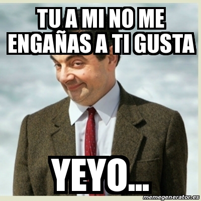 Meme Mr Bean - tu a mi no me engaÃ±as a ti gusta yeyo... - 24084231