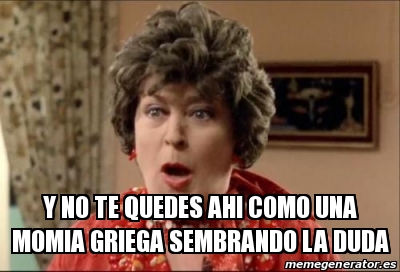 Meme Personalizado - Y NO TE QUEDES AHI COMO UNA MOMIA griega sembrando ...