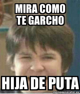 Meme Personalizado - Mira como te garcho Hija de puta - 24807794