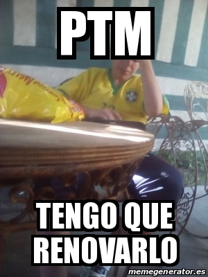Meme Personalizado - ptm tengo que renovarlo - 24809366