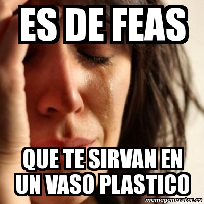 Meme Problems - es de feas que te sirvan en un vaso plastico - 24809940