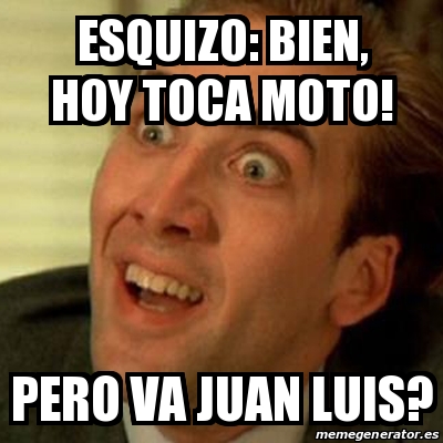 Meme No me digas - Esquizo: bien, hoy toca moto! Pero va Juan Luis ...