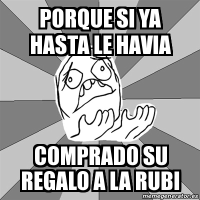 Meme Whyyy - porque si ya hasta le havia comprado su regalo a la rubi ...