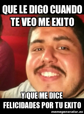 Meme Personalizado - Que le digo cuando te veo me exito Y que me dice ...