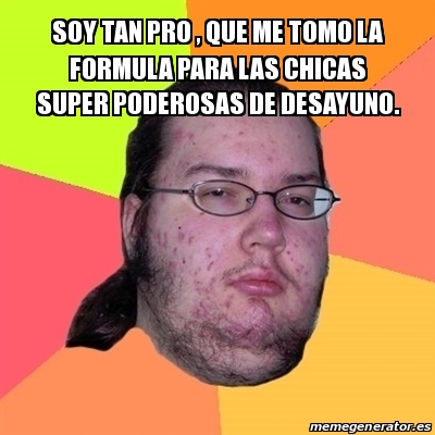 Meme Friki - soy tan pro , que me tomo la formula para las chicas super ...