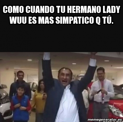 Meme Personalizado - Como cuando tu hermano lady wuu es mas simpatico q ...