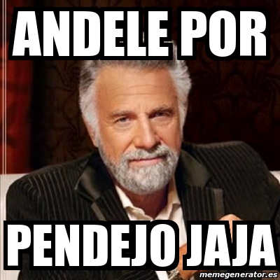 Meme Most interesting man - Andele por Pendejo jaja - 24874146