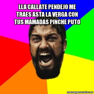 Meme Sparta - lla callate pendejo me traes asta la verga con tus ...