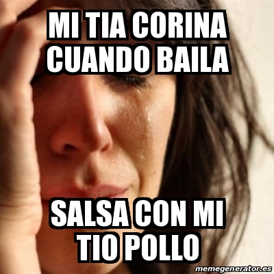 Meme Problems - mi tia corina cuando baila salsa con mi tio pollo ...